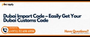 Dubai Import Code – Easily Get Your Dubai Customs Code | Incorpyfy